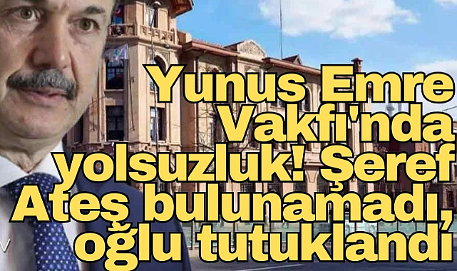 Yunus Emre Vakfı'nda yolsuzluk! Şeref Ateş bulunamadı, oğlu tutuklandı ...